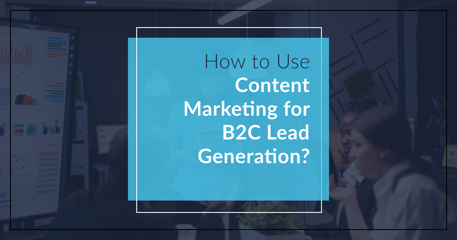 Using Content Marketing for B2C Lead Growth