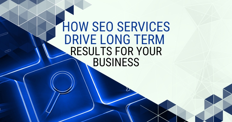 How SEO Services Drive Long-Term Results for Your Business